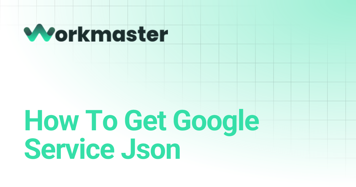 How To Get Google Service Json | Workmaster Docs